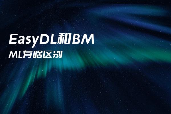 EasyDL和BML有啥区别_idc数据中心_腾佑科技IDC服务商